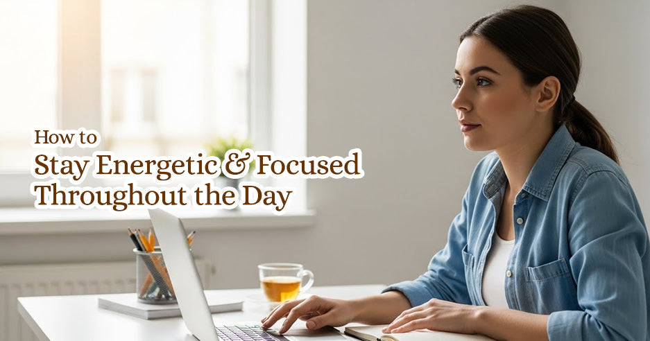 How to Stay Energetic & Focused Throughout the Day